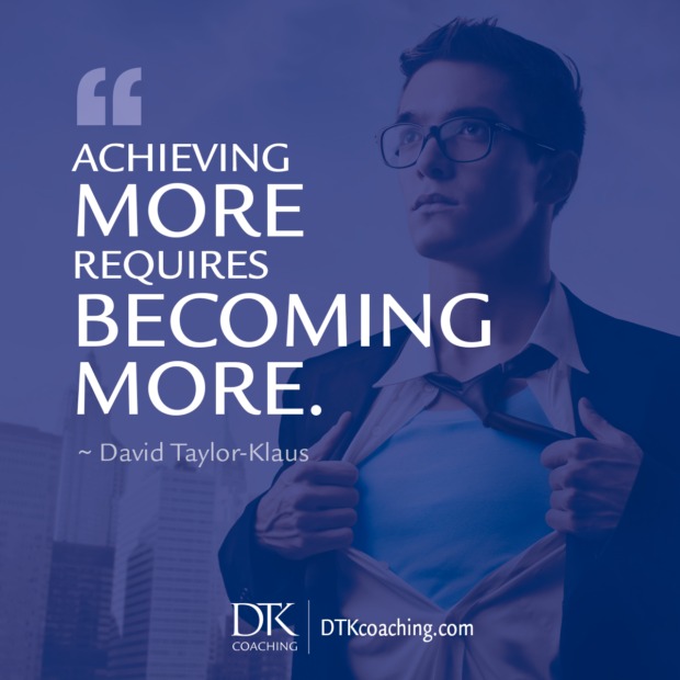 Achieving more requires becoming more - DTK Coaching - Master Life's Work